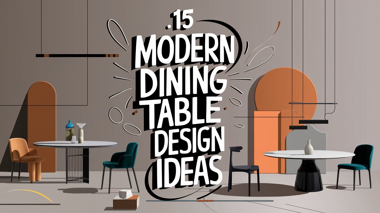 Modern Dining Table Design Ideas: 15 Stunning Styles to Transform Your Space